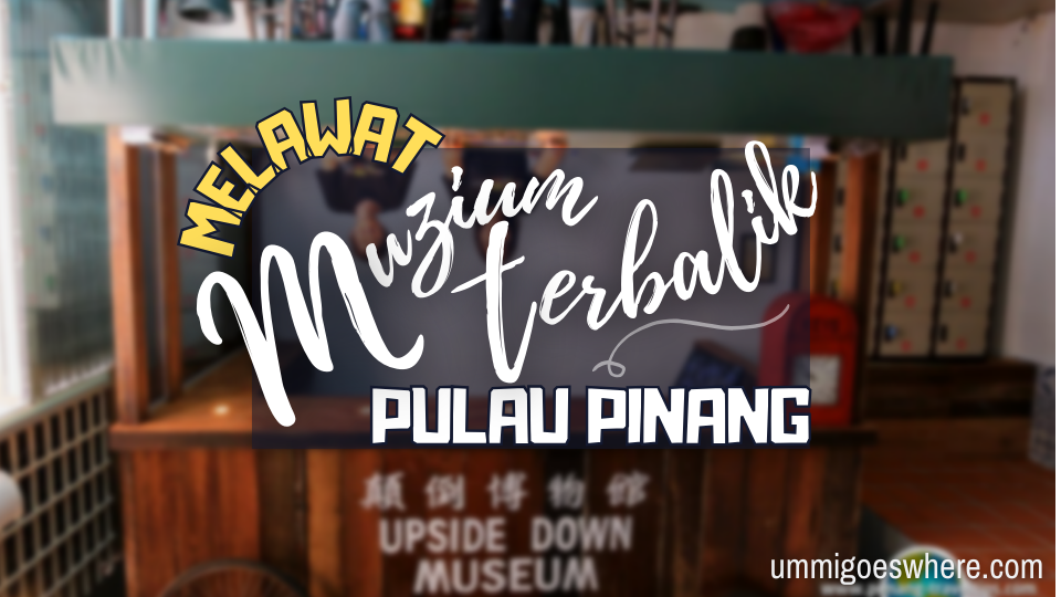 Muzium Terbalik Pulau Pinang (Penang Upside Down Museum) – Ummi Around ...